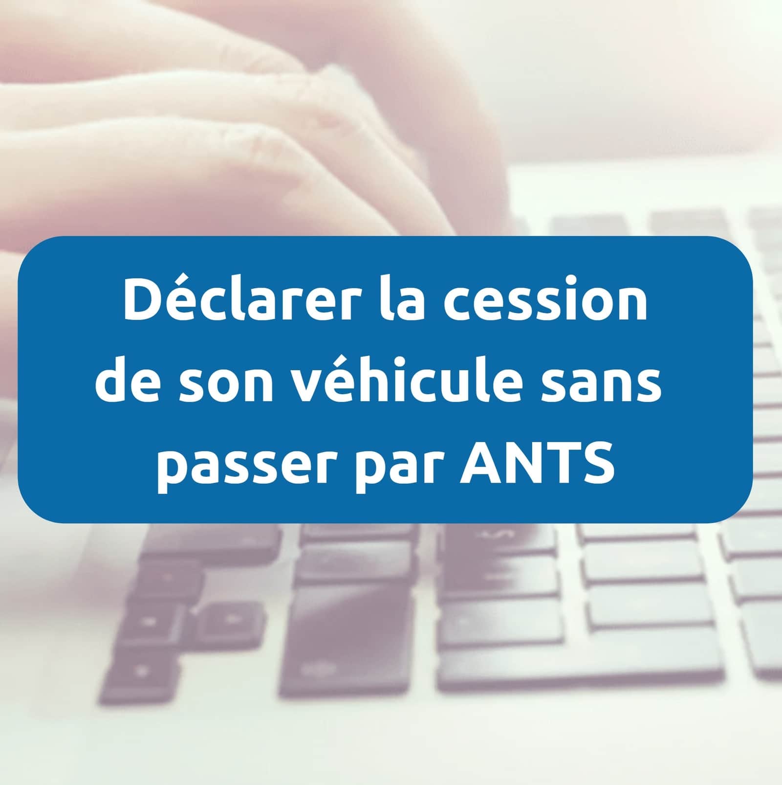 Déclaration de cession ANTS : déclarer la vente d'un véhicule